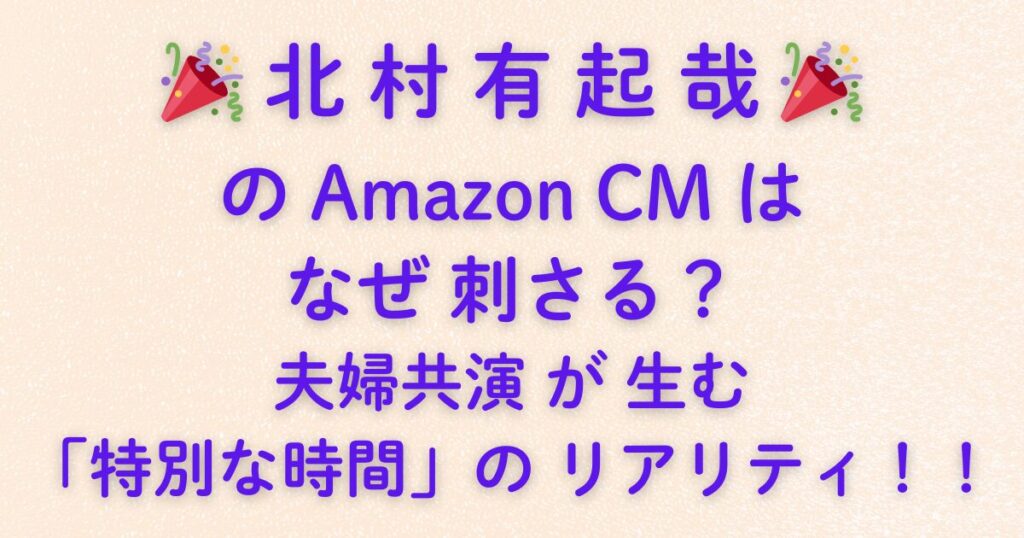 北村有起哉 のAmazon CMはなぜ刺さる？夫婦共演が生む「特別な時間」のリアリティ！！ | MugiTora Note